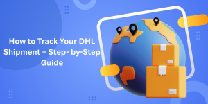 How to Track Your DHL Shipment – Step- by-Step Guide