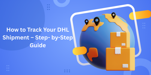 How to Track Your DHL Shipment – Step- by-Step Guide